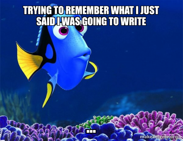 Trying to remember what I just said I was going to write ... - Dory ...