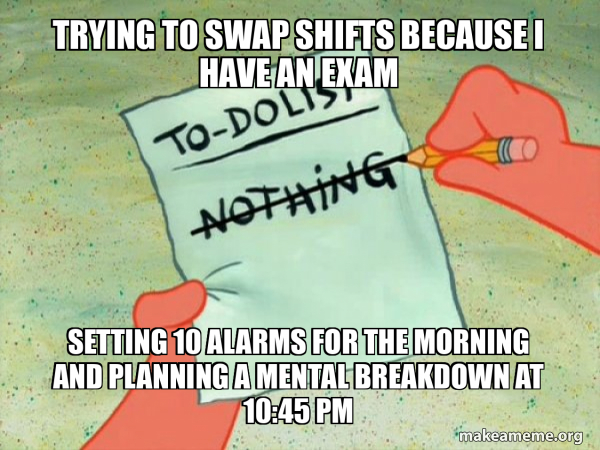 Trying to swap shifts because I have an exam Setting 10 alarms for the ...
