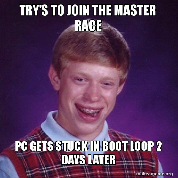 Try's to join the master race Pc gets stuck in boot loop 2 days later ...