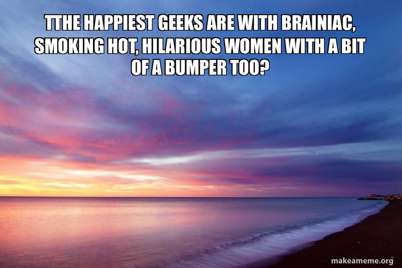 Tthe happiest geeks are with brainiac, smoking hot, hilarious women ...
