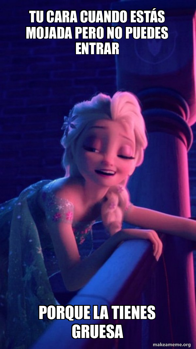 Tu cara cuando estás mojada pero no puedes entrar Porque la tienes ...