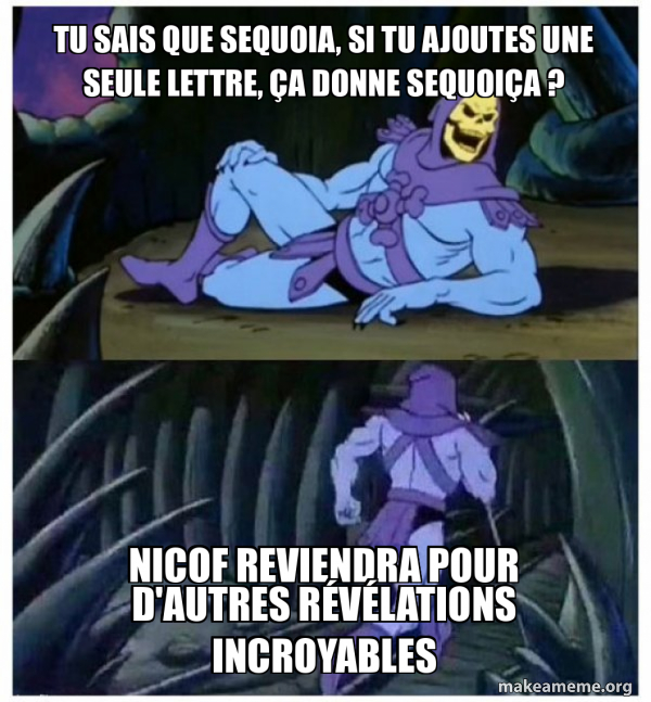 Tu sais que SEQUOIA, si tu ajoutes UNE SEULE lettre, ça donne SEQUOIÇA ...