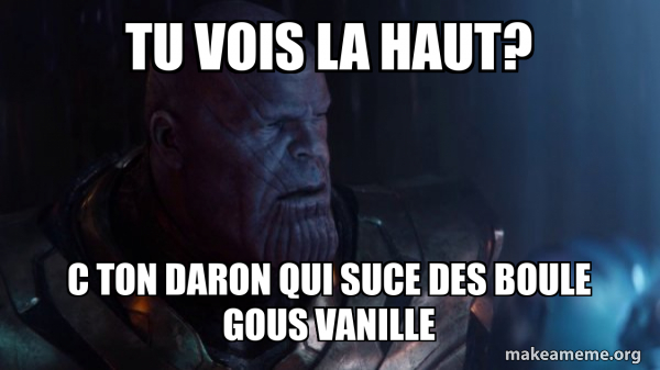 Tu vois la haut? C ton daron qui suce des boule gous vanille - Thanos ...