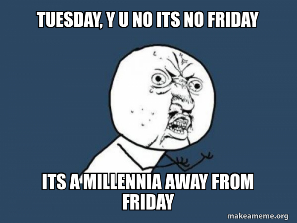 TUESDAY, Y U NO ITS NO FRIDAY ITS A MILLENNIA AWAY FROM FRIDAY - Y U No ...