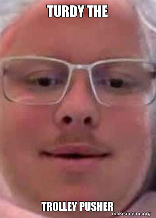 TURDY THE TROLLEY PUSHER Meme Generator