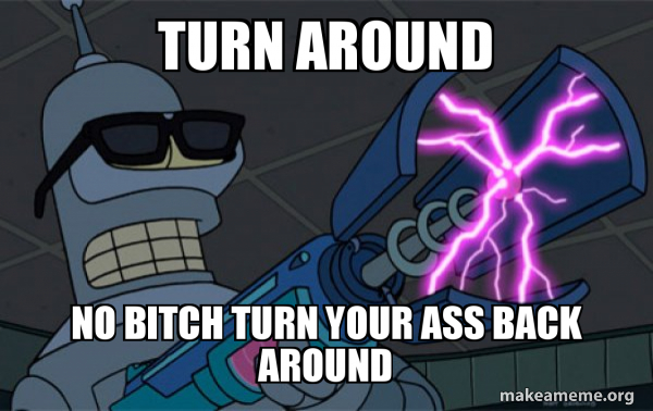 turn around no bitch turn your ass back around - Blasting Bender Meme ...