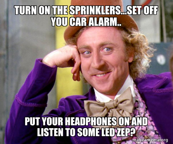 Turn on the sprinklers...set off you car alarm.. put your headphones on ...