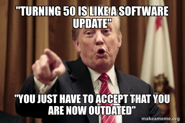 "Turning 50 is like a software update" "You just have to accept that ...