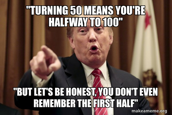 "Turning 50 means you're halfway to 100" "But let's be honest, you don ...