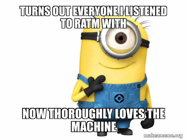 TURNS OUT EVERYONE I LISTENED TO RATM WITH now THOROUGHLY loves the ...