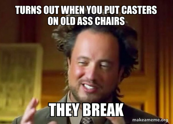 turns out when you put casters on old ass chairs they break - Ancient ...