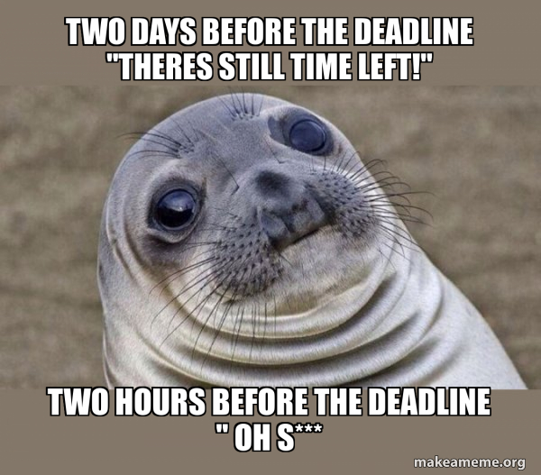 two days before the deadline "theres still time left!" two hours before ...