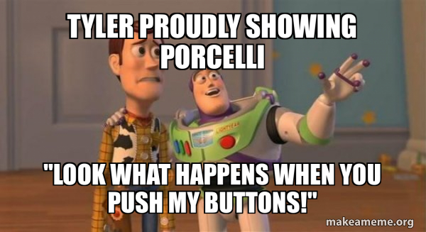 Tyler proudly showing Porcelli "Look what happens when you push my ...