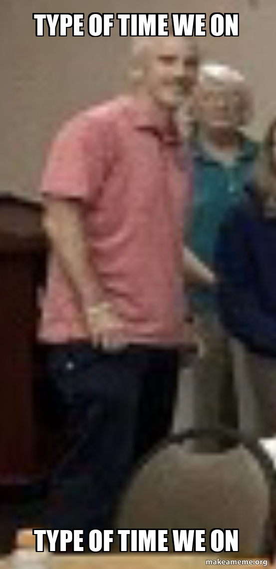 Type of time we on type of time we on Meme Generator