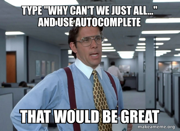 Type "Why can't we just all..." and use autocomplete That would be ...
