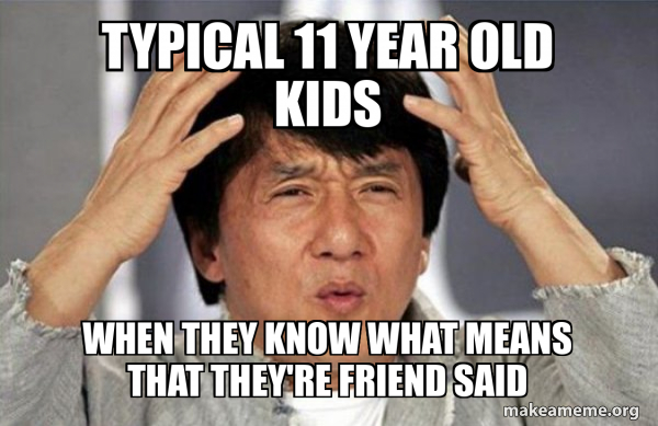 Typical 11 year old kids when they know what means that they're friend ...