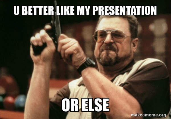 U BETTER LIKE MY PRESENTATION OR ELSE - Am I the only one Meme Generator