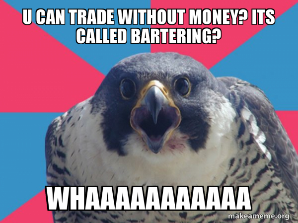 U can trade without money? its called bartering? whaaaaaaaaaaa ...