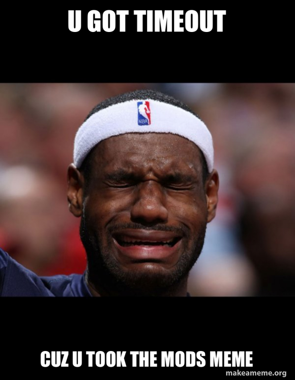 U got timeout Cuz u took the mods meme - Lebron Crying Meme Generator