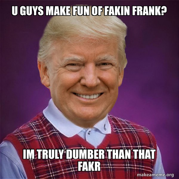 u guys make fun of fakin frank? im truly dumber than that fakr - Bad ...