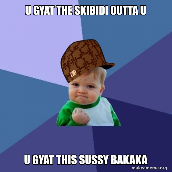 U gyat the SKIBIDI OUTTA U U GYAT THIS SUSSY BAKAKA - Scumbag Success ...
