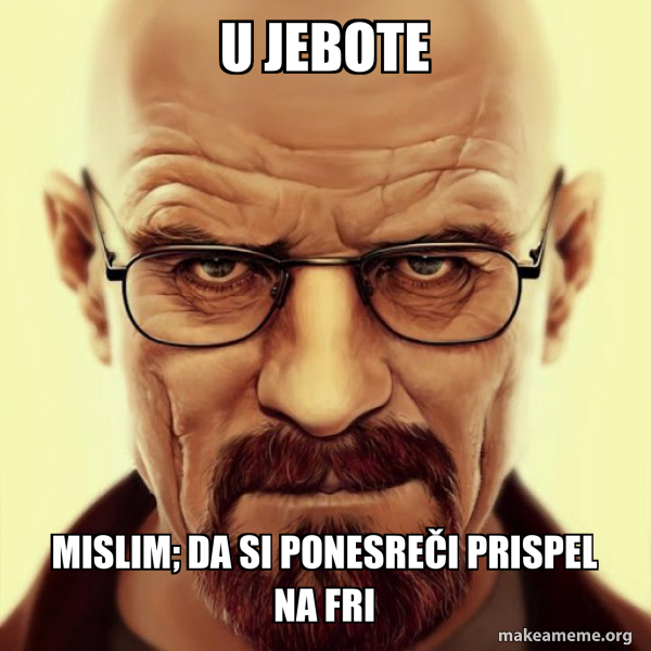 U JEBOTE MISLIM; DA SI PONESREČI PRISPEL NA FRI - Walter White Breaking ...