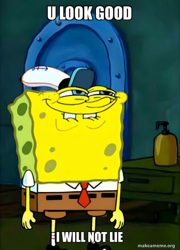 u look good i will not lie - SpongeBob Grin Meme Generator