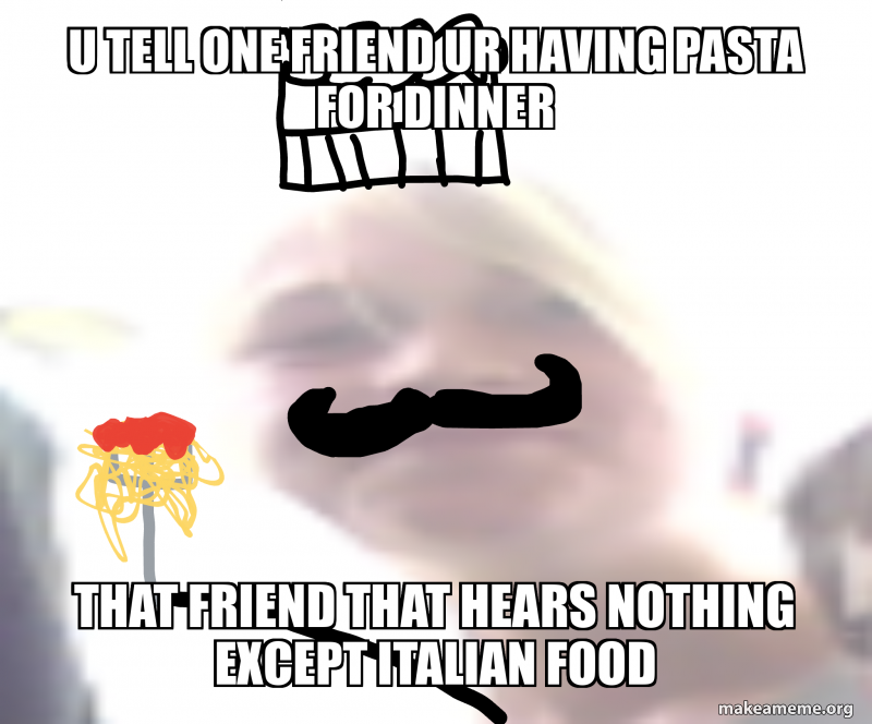 u tell one friend ur having pasta for dinner that friend that hears ...