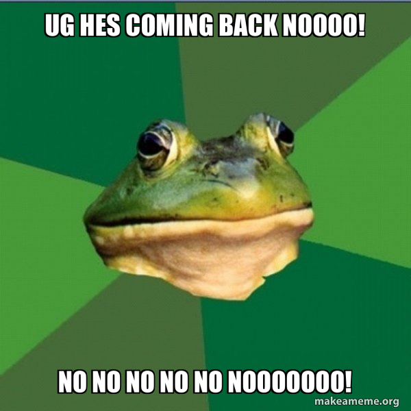 ug hes coming back NOOOO! NO NO NO NO NO NOOOOOOO! - Foul Bachelor Frog ...