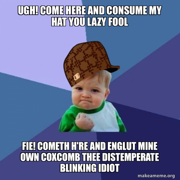 ugh! come here and consume my hat you lazy fool fie! cometh h're and ...