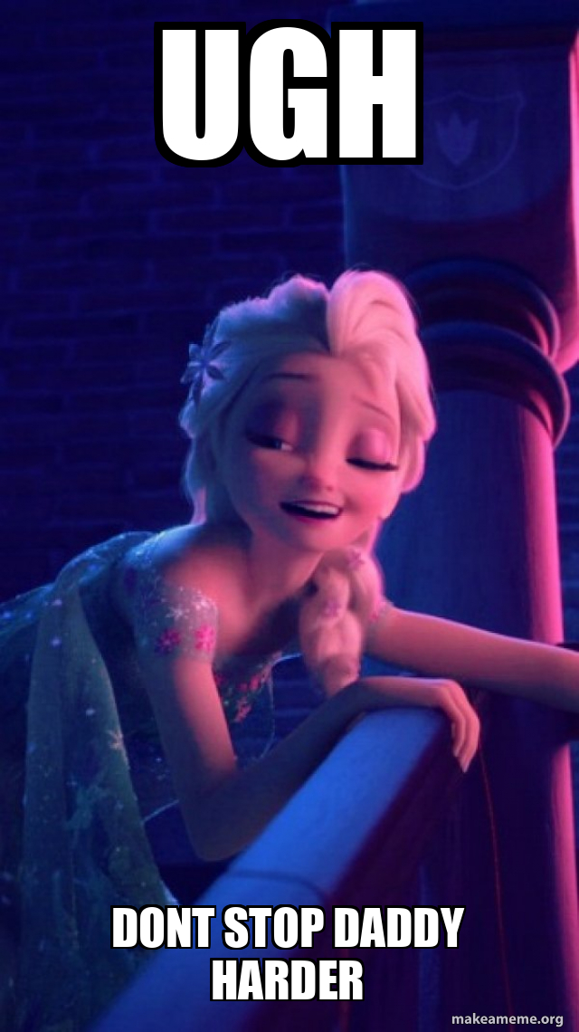 ugh dont stop daddy harder - Drunk Elsa Meme Generator