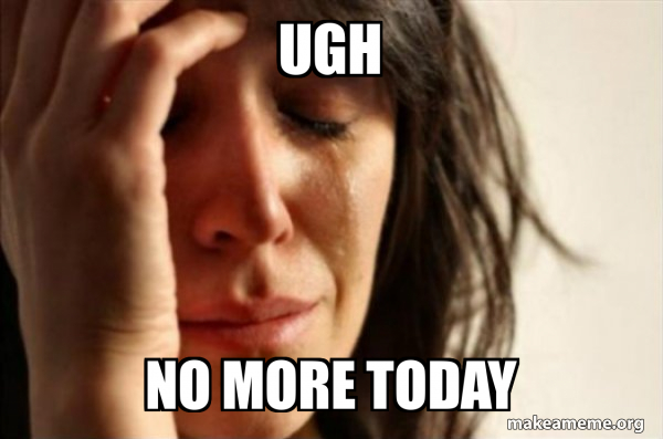 ugh no more today - First World Problems Meme Generator