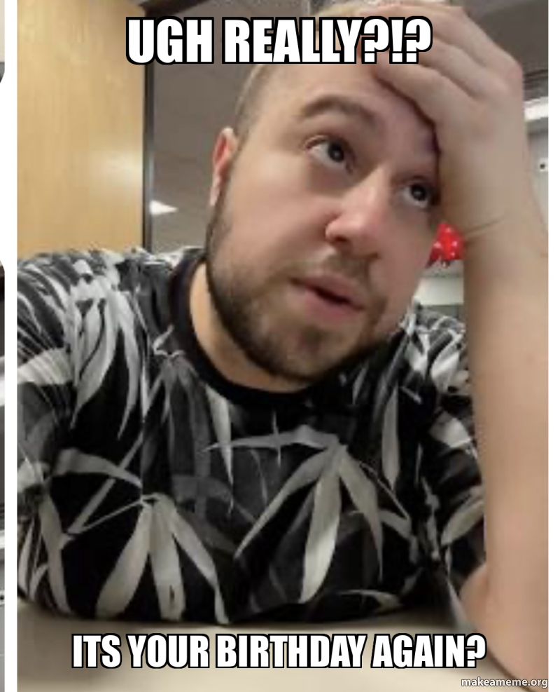 Ugh really?!? ITS YOUR BIRTHDAY AGAIN? Meme Generator