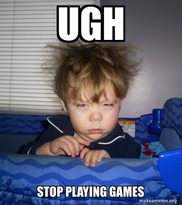 UGH Stop playing games - Monday Mornings Meme Generator