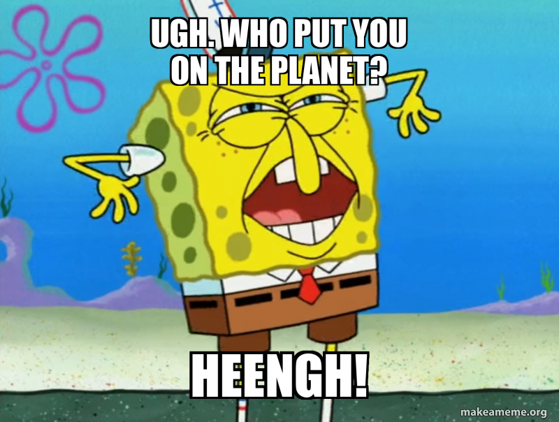 Ugh. Who put you On the planet? Heengh! Meme Generator