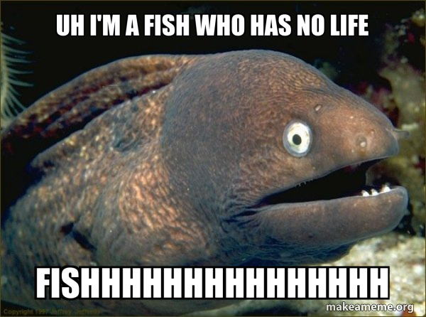uh I'm a fish who has no life FISHHHHHHHHHHHHHHH - Bad Joke Eel Meme ...