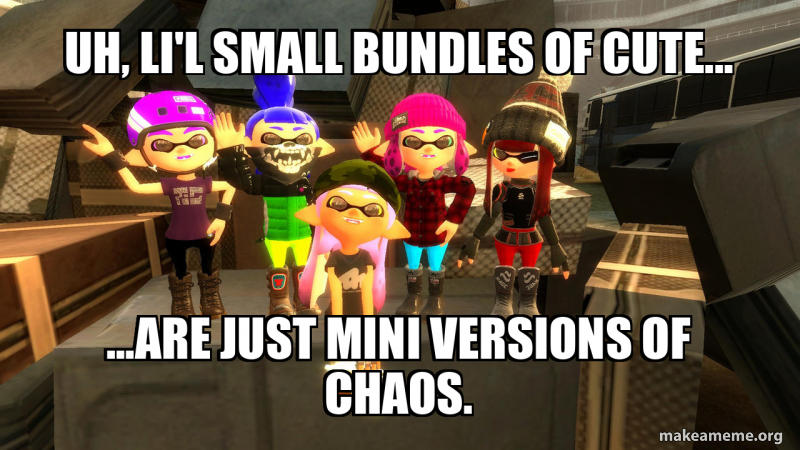 Uh, li'l small BUNDLES of CUTE... ...are just mini versions of chaos ...