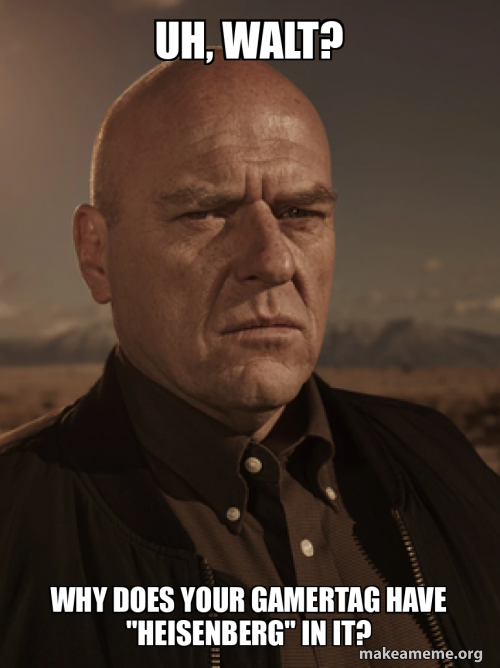 Uh, Walt? Why does your gamertag have "heisenberg" in it? Meme Generator