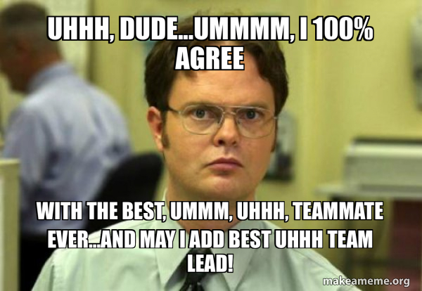 Uhhh, Dude...ummmm, I 100% agree With the best, ummm, uhhh, teammate ...