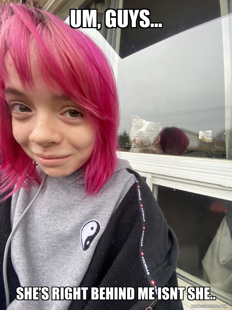 um, guys… she’s right behind me isnt she.. Meme Generator