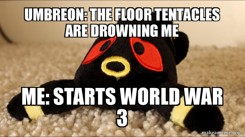 Umbreon: THE FLOOR TENTACLES ARE DROWNING ME Me: starts world war 3 ...