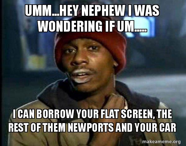 Umm...hey nephew I was wondering if um..... I can borrow your flat ...