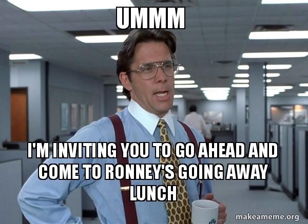 Ummm I'm inviting you to go ahead and come to Ronney's going away lunch ...