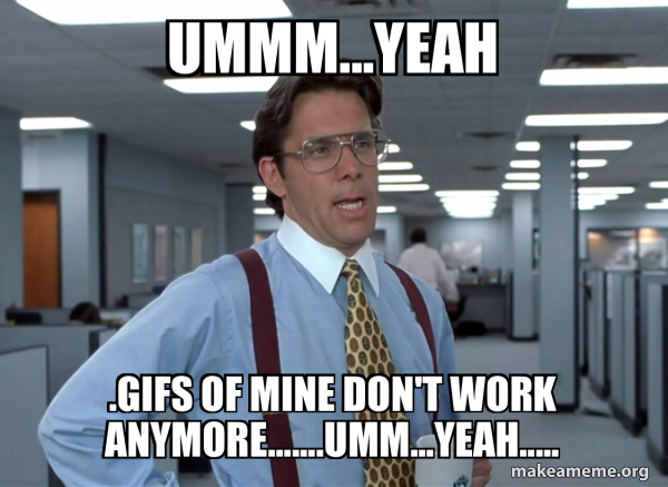 ummm...yeah .gifs of mine don't work anymore.......umm...yeah ...