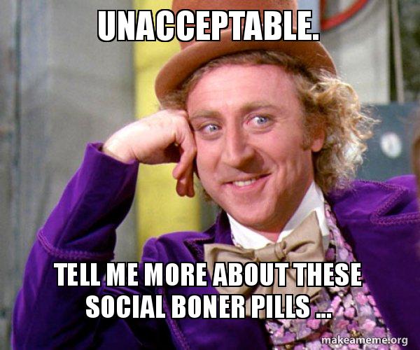 Unacceptable. Tell me more about these Social Boner Pills ... - Willy ...