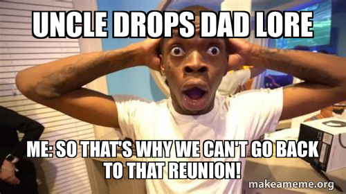 Uncle drops dad lore Me: So that's why we can't go back to that reunion ...