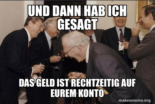 Und dann hab ich gesagt das geld ist rechtzeitig auf eurem konto ...