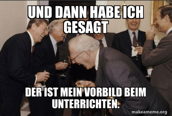 Und dann habe ich gesagt Der ist mein Vorbild beim Unterrichten ...
