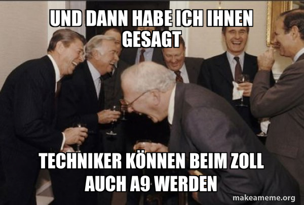 Und dann habe ich ihnen gesagt Techniker können beim Zoll auch A9 ...