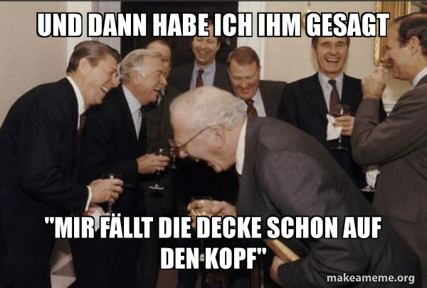 Und dann Habe ich Ihm gesagt "Mir fÃ¤llt die Decke schon auf den Kopf ...